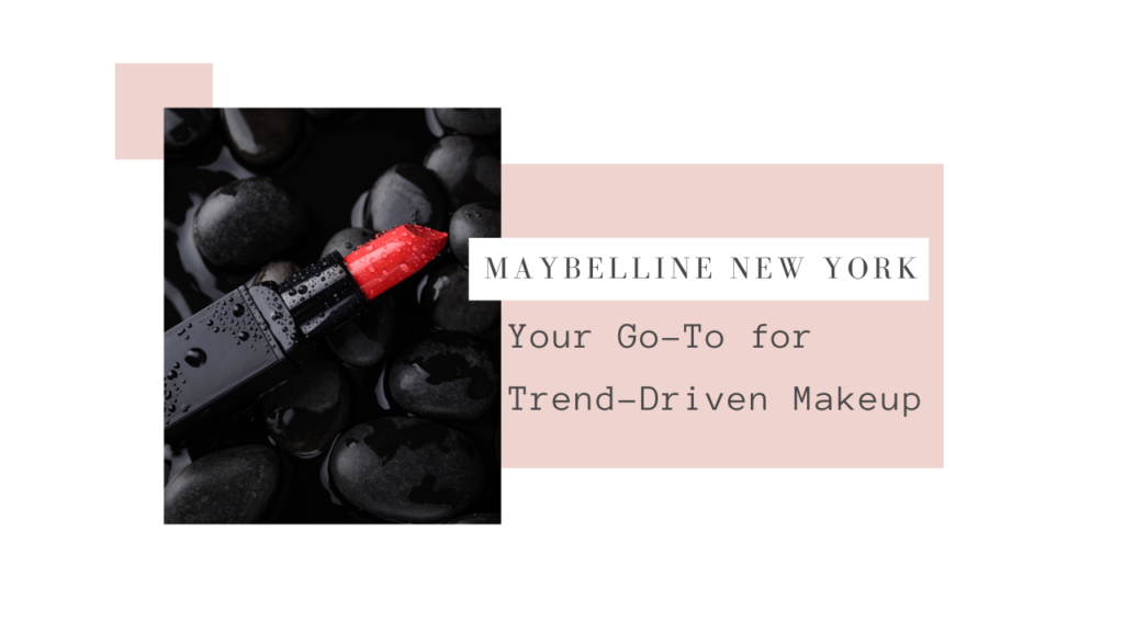 Maybelline New York: Your Go-To for Trend-Driven Makeup